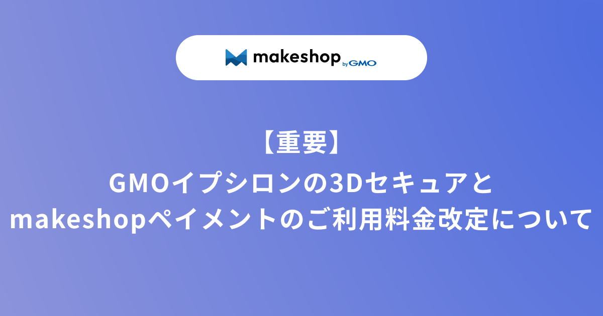 ※9/5追記あり 【重要】GMOイプシロンの3Dセキュアとmakeshopペイメントのご利用料金改定について | makeshopマガジン