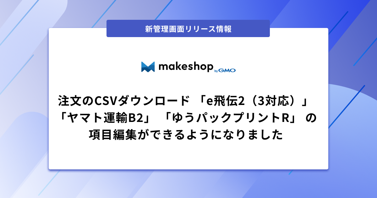 【新管理画面】注文のCSVダウンロード 「e飛伝2（3対応）」 「ヤマト運輸B2」 「ゆうパックプリントR」 の項目編集ができるようになりました | makeshopマガジン