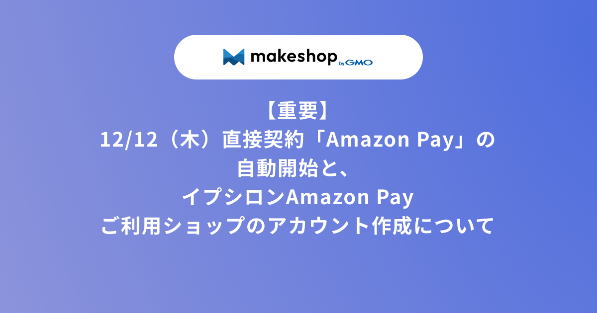※12/13追記あり【重要】12/12（木）直接契約「Amazon Pay」の自動開始と、イプシロンAmazon Payご利用ショップのアカウント作成について | makeshopマガジン