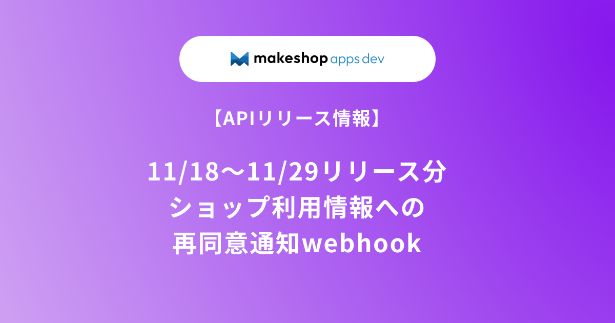 【APIリリース情報】11/18～11/29リリース分（ショップ利用情報への再同意通知webhook） | makeshopマガジン