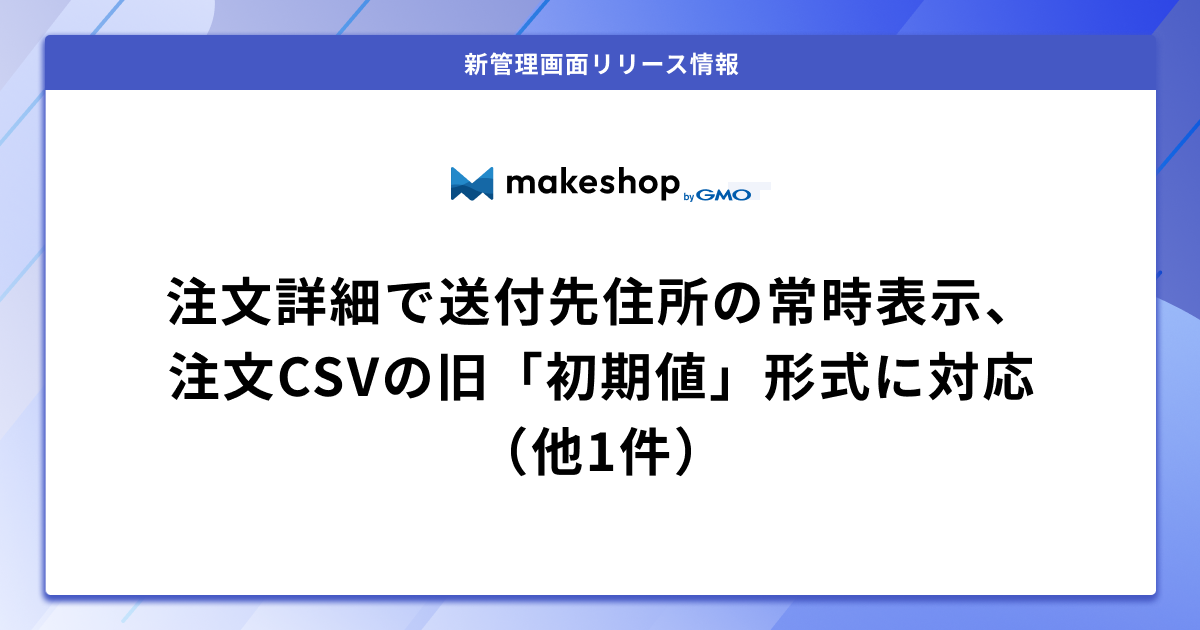 【リリース完了】【新管理画面】注文詳細で送付先住所の常時表示、注文CSVの旧「初期値」形式、注文一覧でアイテムポスト経由表示に対応します | makeshopマガジン