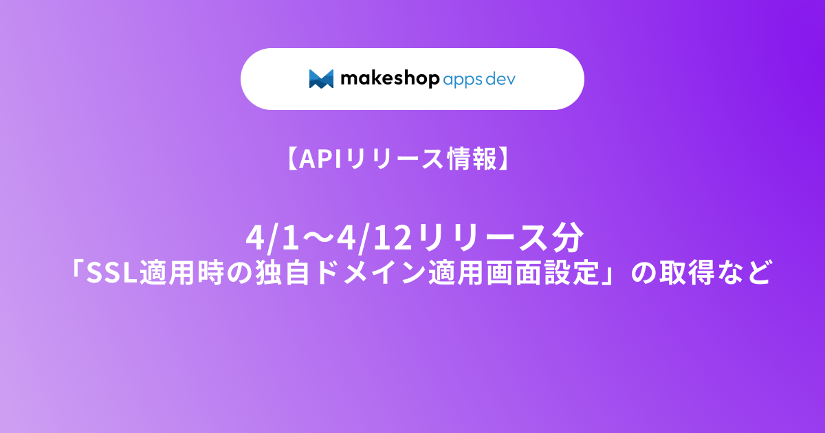 【APIリリース情報】4/1～4/12リリース分（「SSL適用時の独自ドメイン適用画面設定」の取得など） | makeshopマガジン