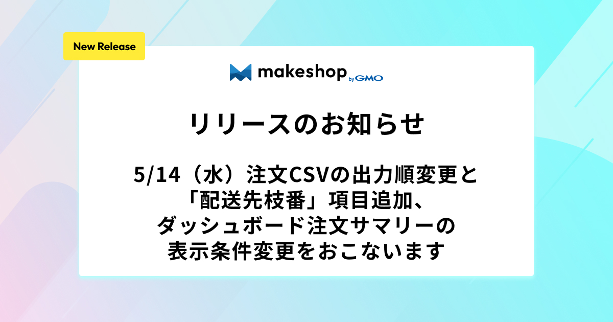 【リリース完了】※5/13追記あり 5/14（水）注文CSVの出力順変更と「配送先枝番」項目追加、ダッシュボード注文サマリーの表示条件変更をおこないます | makeshopマガジン
