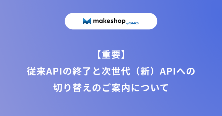 【重要】従来APIの終了と次世代（新）APIへの切り替えのご案内について | makeshopマガジン